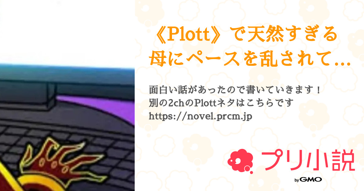 《Plott》で天然すぎる母にペースを乱されてしまう【2ch】 - 全6話 【連載中】（青いアルネ@低浮上さんの小説） | 無料スマホ夢小説ならプリ小説 byGMO